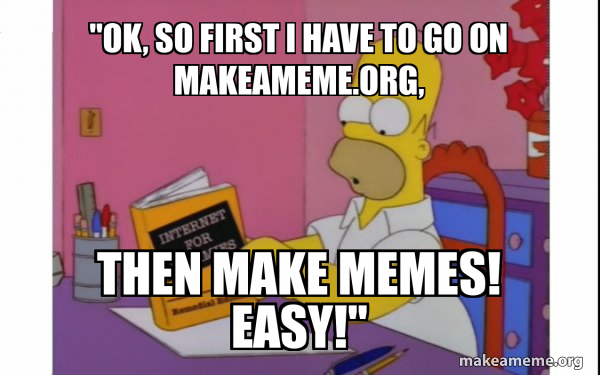 "Ok, so first I have to go on Makeameme.org, then make memes! Easy ...