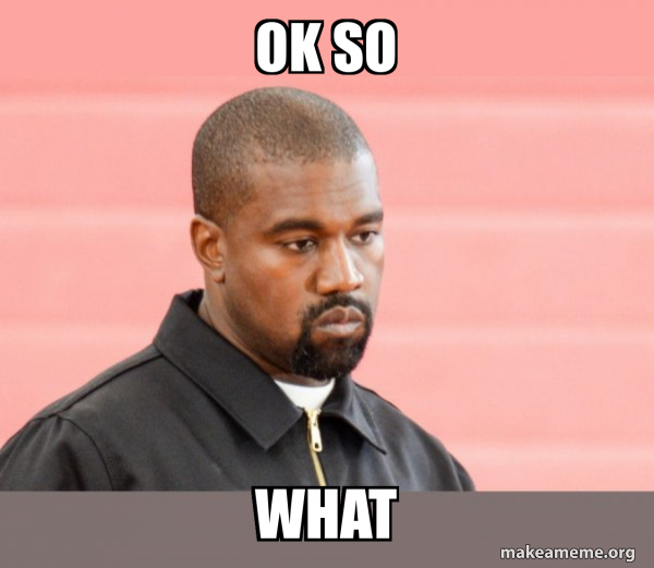 ok so what - Kanye West Meme Generator