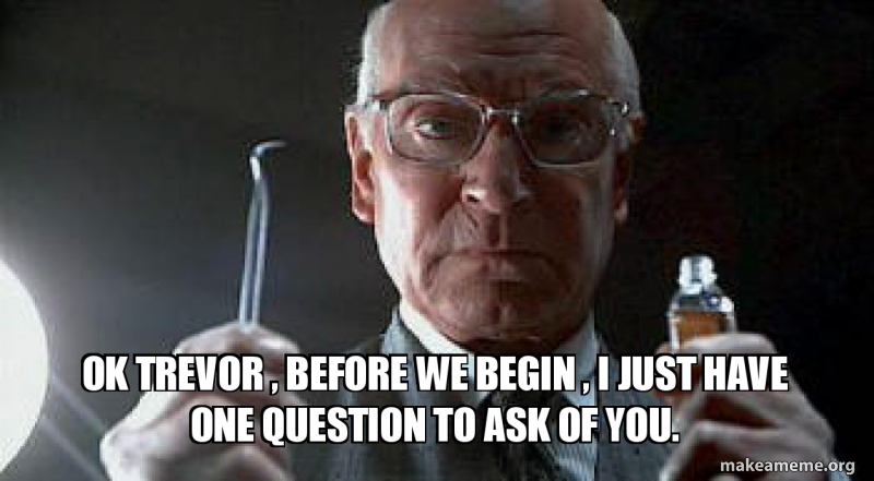 Ok trevor , before we begin , I just have one question to ask of you ...