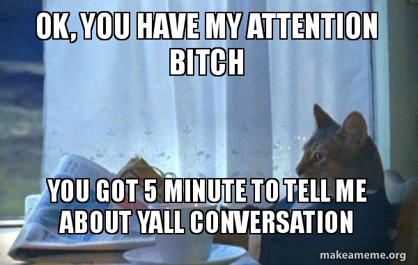 Ok, you have my attention bitch You got 5 minute to tell me about yall ...