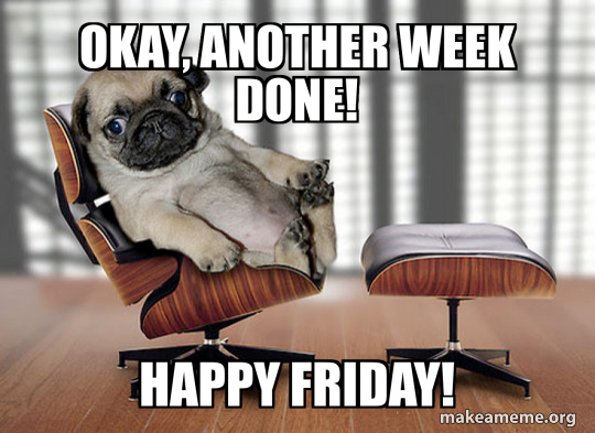 Okay, another week done! Happy friday! Meme Generator