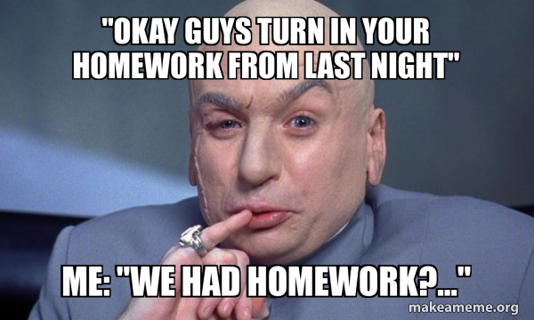 "Okay guys turn in your homework from last night" Me: "we had homework ...