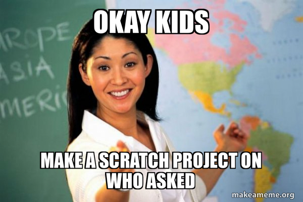 Okay kids Make a scratch project on who asked - Unhelpful High School ...