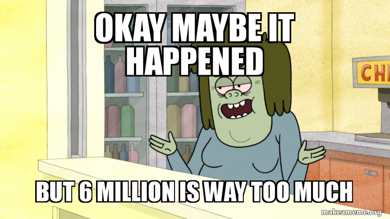 Okay maybe it happened But 6 million is way Too much Meme Generator