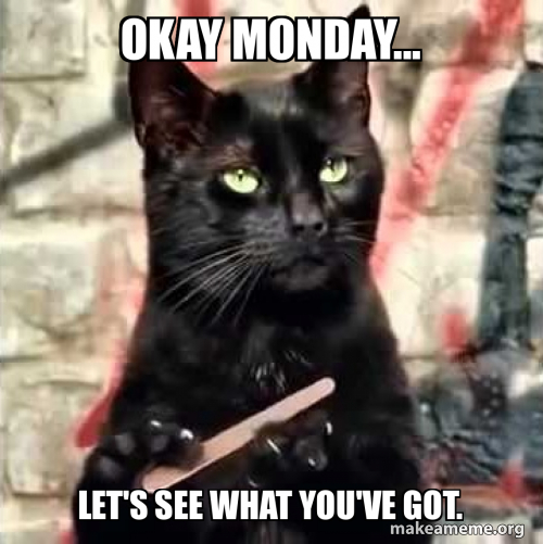 okay monday... let's see what you've got. Meme Generator