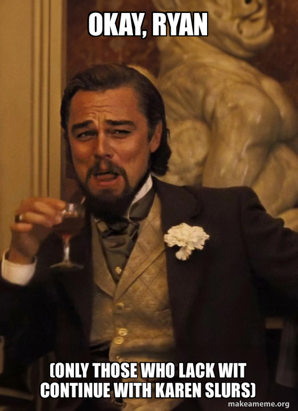 Okay, Ryan (Only those who lack wit continue with Karen slurs ...