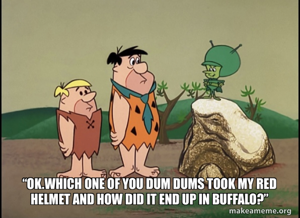 “OK.Which one of you dum dums Took my red helmet and how did it end up ...