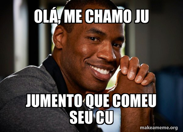 olÃ¡, me chamo Ju Jumento que comeu seu cu - Good Guy Jason Meme Generator