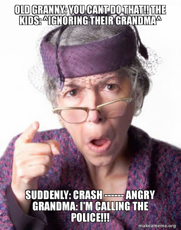 Old granny: you cant do that!! The kids: ^ignoring their grandma ...