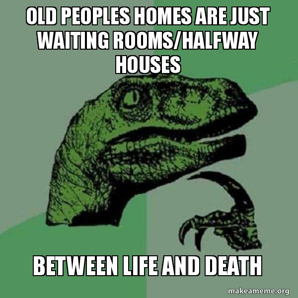 Old peoples homes are just waiting rooms/halfway houses Between life ...