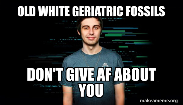 old white geriatric fossils don't give af about you - Shroud Meme Generator