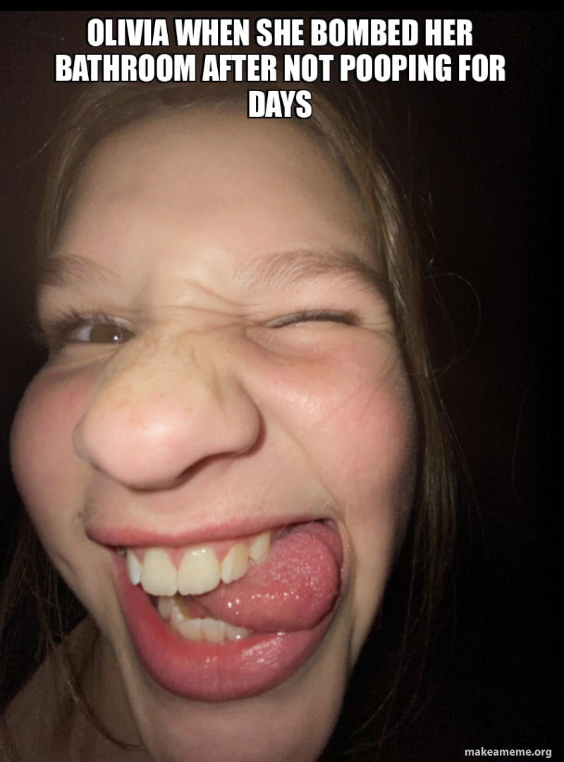 Olivia when she bombed her bathroom after not pooping for days Meme Generator