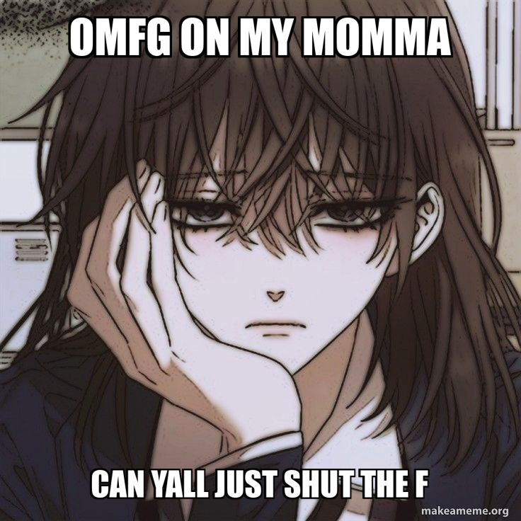 OMFG on my momma CAN YALL JUST SHUT THE F Meme Generator