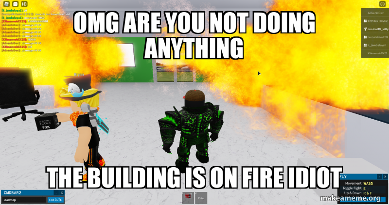 OMG ARE YOU NOT DOING ANYTHING THE BUILDING IS ON FIRE IDIOT - The ...