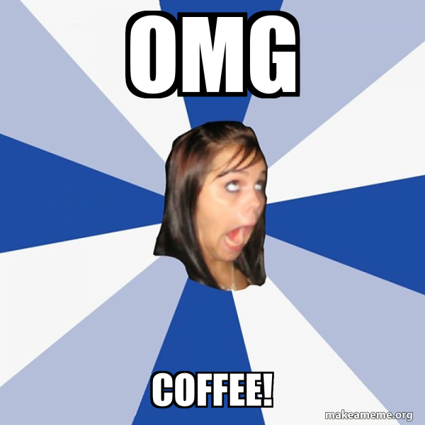 omg coffee! - Annoying Facebook Girl Meme Generator