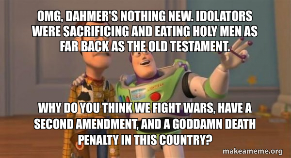 Omg, Dahmer's nothing new. Idolators were sacrificing and eating holy ...