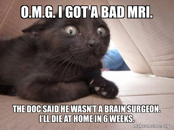 O.m.g. I got a bad mri. The doc said he wasn’t a brain surgeon. I’ll ...