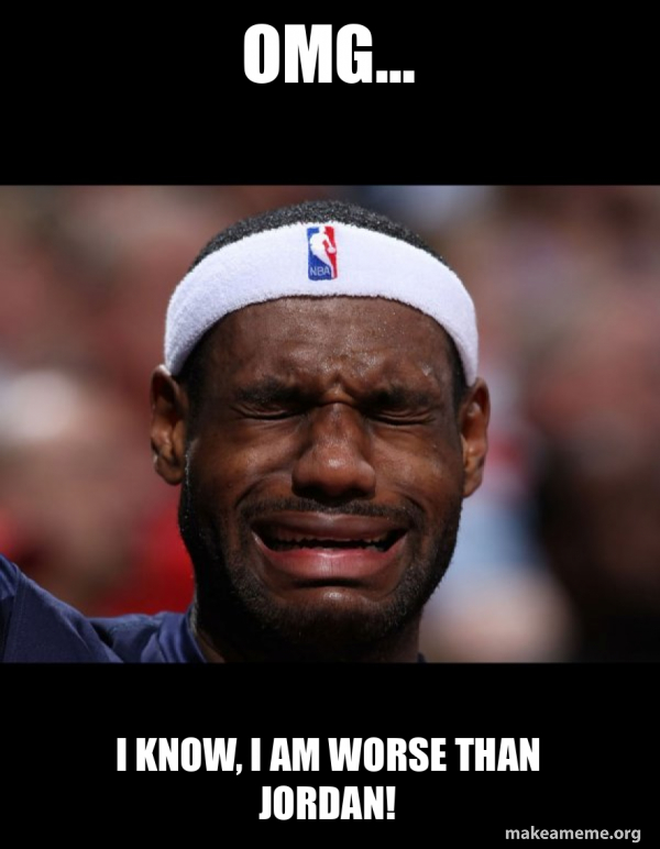 OMG... I know, I am worse than Jordan! - Lebron Crying Meme Generator