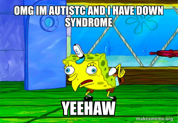 OMG IM AUTISTC AND I HAVE DOWN SYNDROME yeehaw - Mocking SpongeBob Meme ...