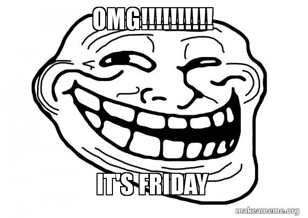 OMG!!!!!!!!!! It's friday - Trollface Meme Generator