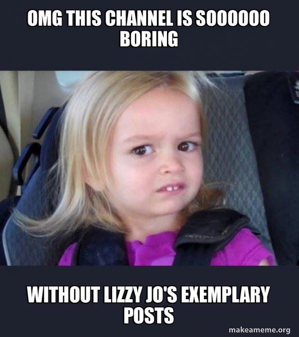 OMG this channel is soooooo boring without lizzy jo's exemplary posts ...