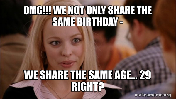 OMG!!! We not only share the same birthday - We share the same age ...