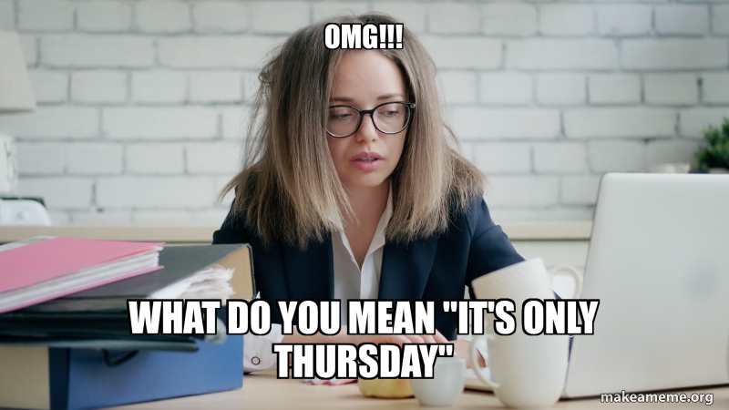 OMG!!! What do you mean "it's only Thursday" Meme Generator