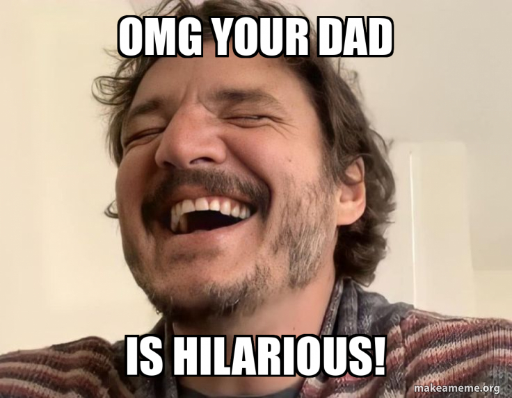 Omg your dad Is hilarious! Meme Generator