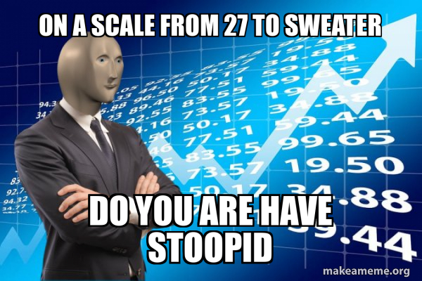 On a scale from 27 to sweater Do you are have stoopid - Stonks Only Go ...