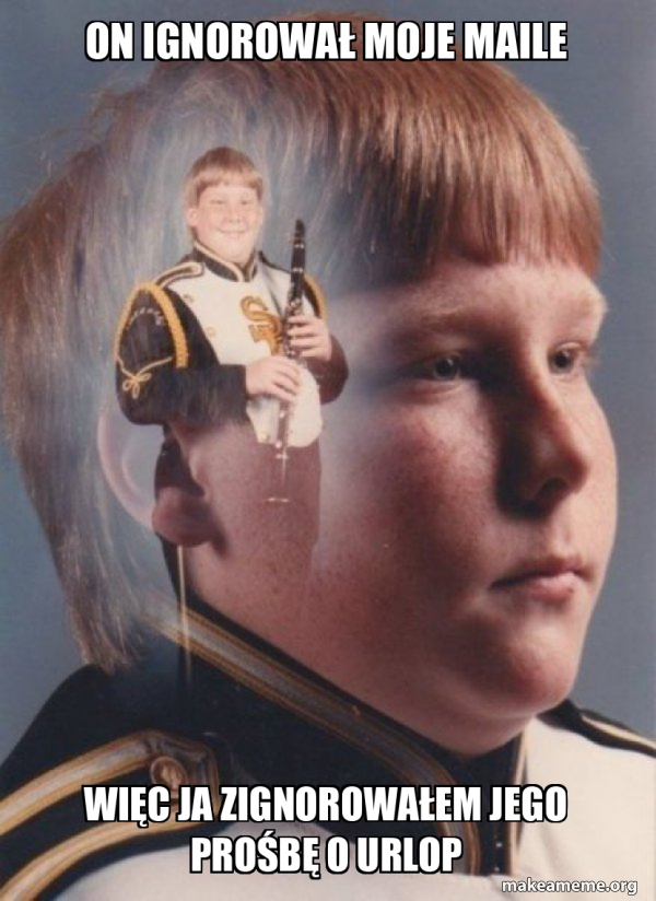 on ignorował moje maile więc ja zignorowałem jego prośbę o urlop - PTSD ...