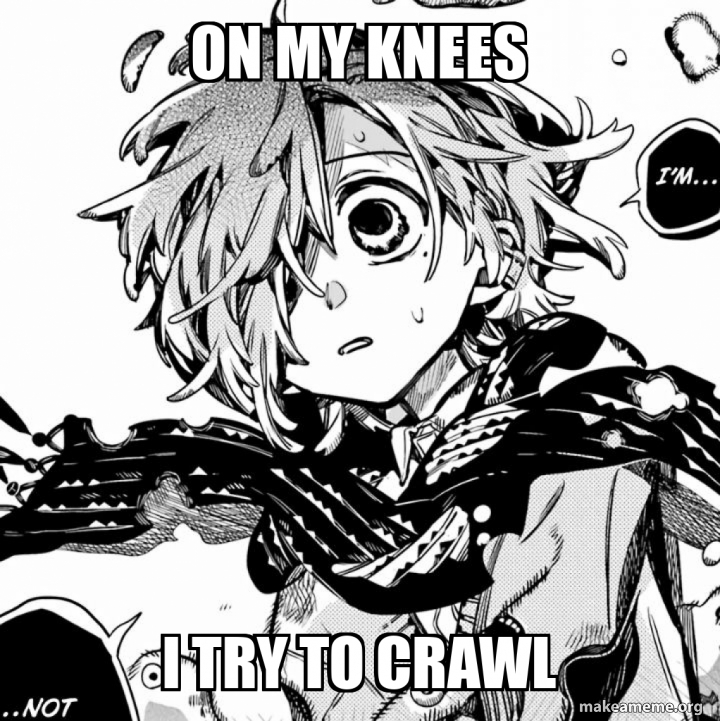 On my knees I try to crawl Meme Generator