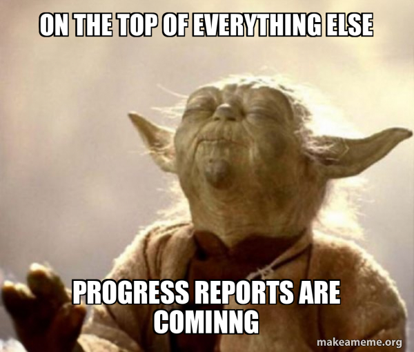On the top of everything else Progress reports are cominng - Yoda Smell ...