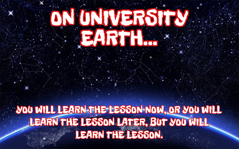 on university earth... you will learn the lesson now, or you will learn ...