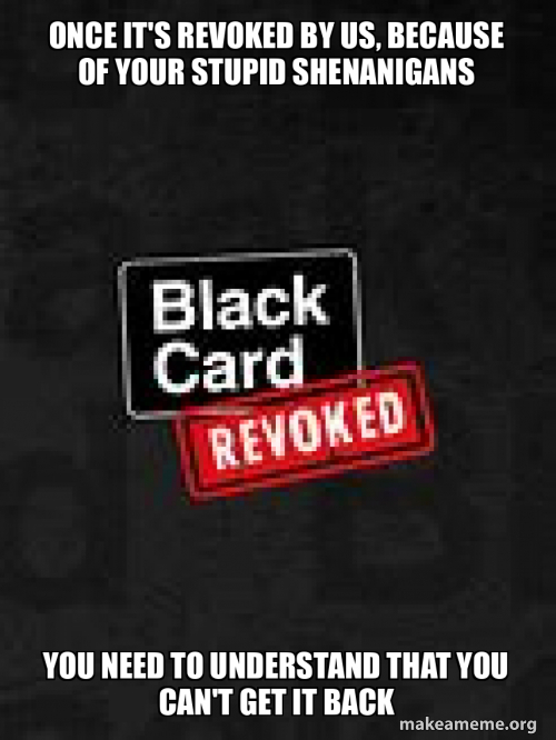 once it's revoked by us, because of your stupid shenanigans you need to ...