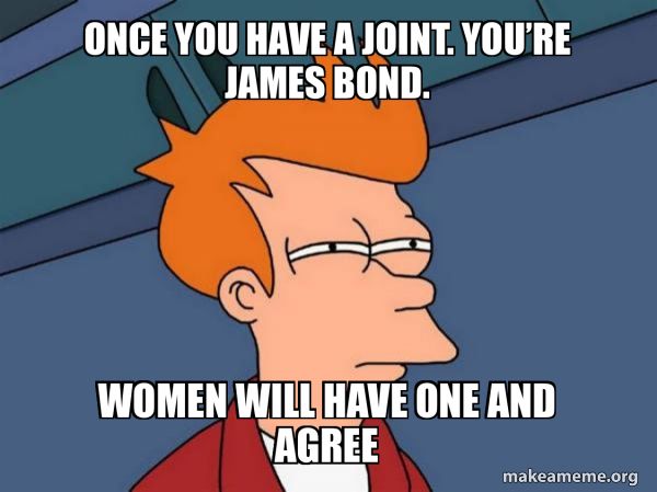 Once you have a joint. You’re James Bond. Women will have one and agree ...