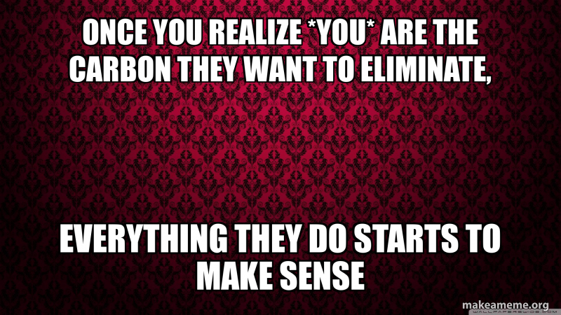 Once you realize *you* are the carbon they want to eliminate ...