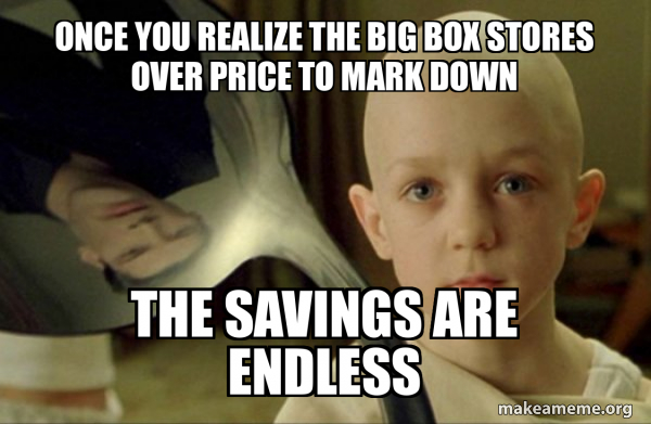 Once you realize the big box stores over price to mark down The savings ...