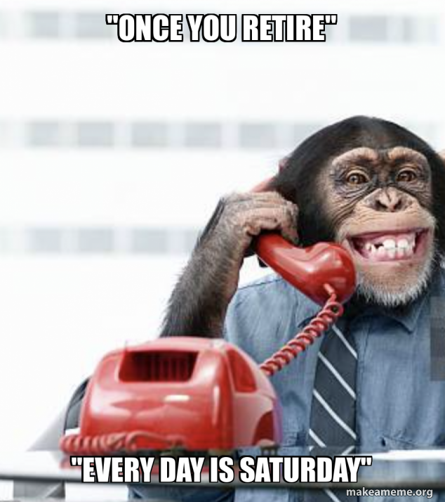 "Once you retire" "Every day is Saturday" Meme Generator
