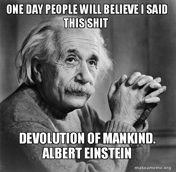 One day People will believe I said this shit Devolution of mankind ...