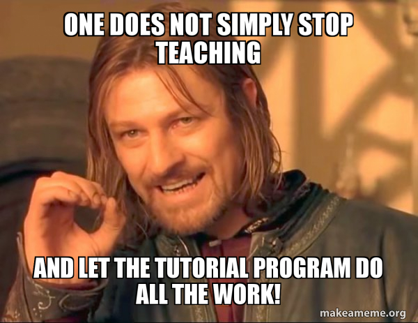One does not simply stop teaching And let the tutorial program do all ...