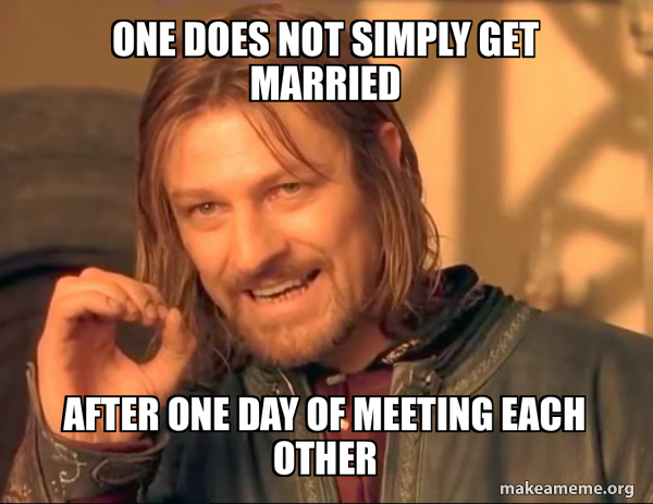 One does not simply get married after one day of meeting each other ...