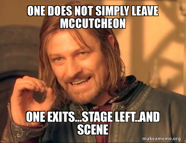 One does not simply leave McCutcheon One exits...stage left..and scene ...