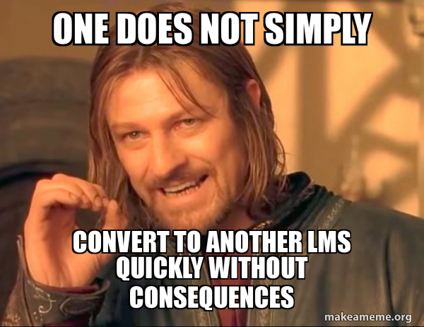 One does not simply convert to another lms quickly without consequences ...