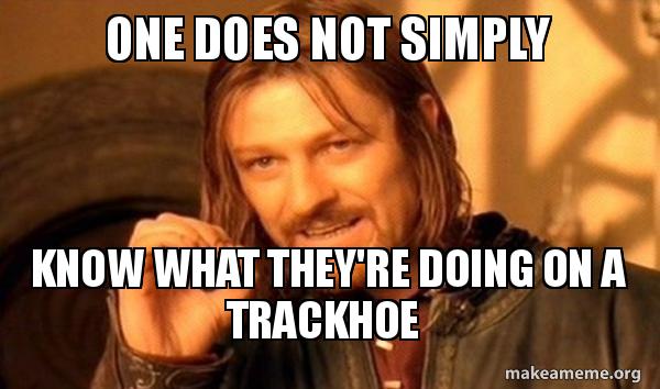 One does not simply Know what they're doing on a Trackhoe - One Does ...