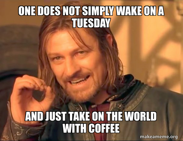 One does not simply wake on a Tuesday And just take on the world with ...