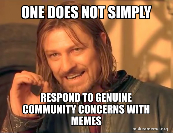 One does not simply Respond to genuine community concerns with memes ...