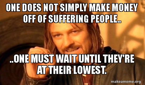 One does not simply make money off of suffering people.. ..one must ...