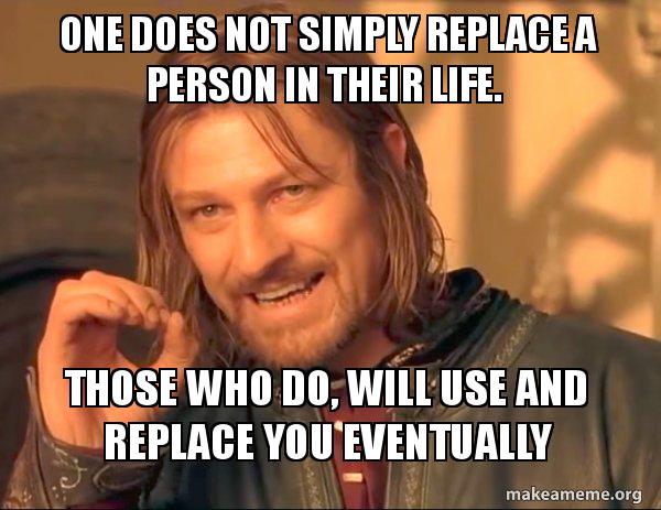 One does not simply replace a person in their life. Those who do, will ...