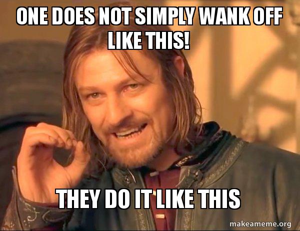 One does not simply wank off like this! They do it like this - One Does ...