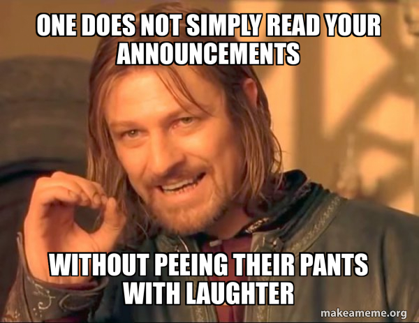 One does not simply read your announcements without peeing their pants ...